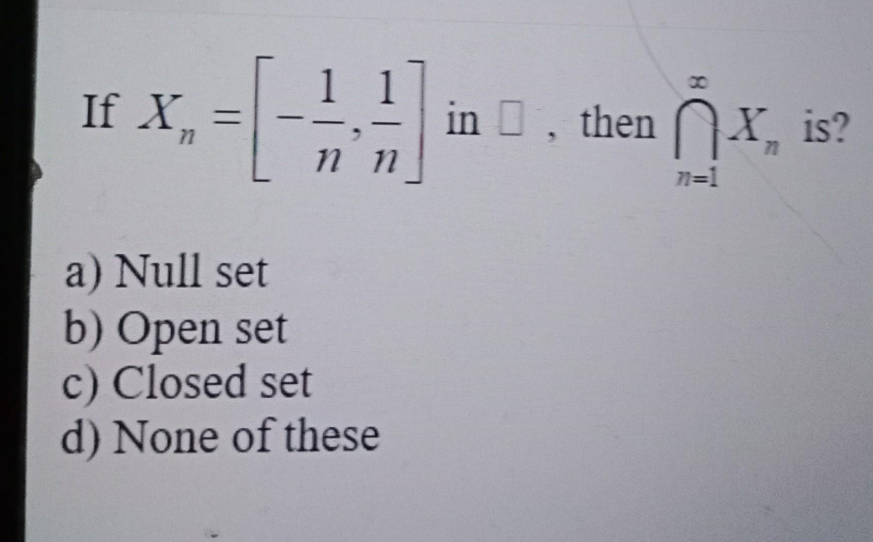 Solved If Xn=[−n1,n1] in , then ⋂n=1∞Xn is? a) Null set b) | Chegg.com