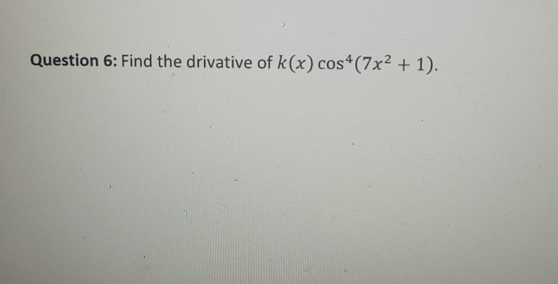Solved Question 6: Find the drivative of k(x)cos4(7x2+1) | Chegg.com