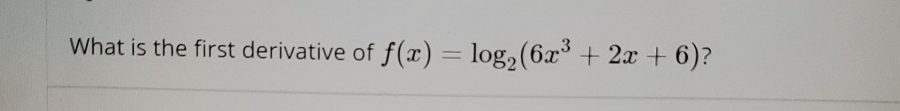 Solved What is the first derivative of f(x)=log2(6x3+2x+6) ? | Chegg.com