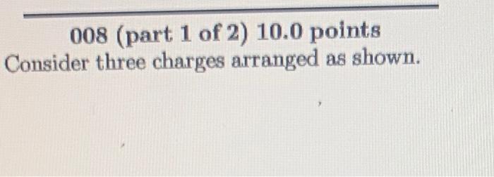 Solved 008 (part 1 of 2 ) 10.0 points Consider three charges | Chegg.com