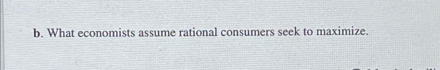 Solved b. ﻿What economists assume rational consumers seek to | Chegg.com