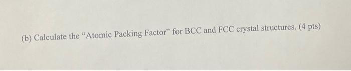 Solved (b) Calculate the "Atomic Packing Factor" for BCC and | Chegg.com
