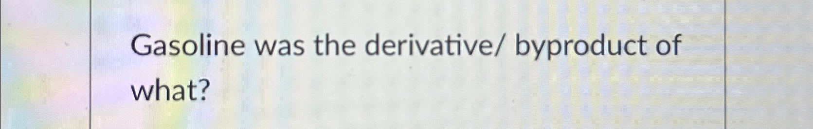 Solved Gasoline was the derivative/ ﻿byproduct of what? | Chegg.com
