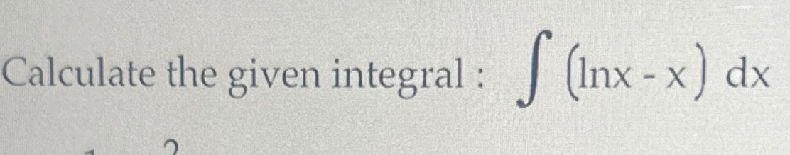 Solved Calculate the given integral: ∫﻿﻿(lnx-x)dx | Chegg.com