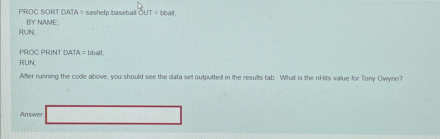 Solved PROC SORT DATA = ﻿sashelp baseball OUT = ﻿bball;BY | Chegg.com