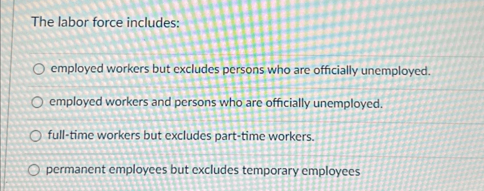Solved The labor force includes:employed workers but | Chegg.com