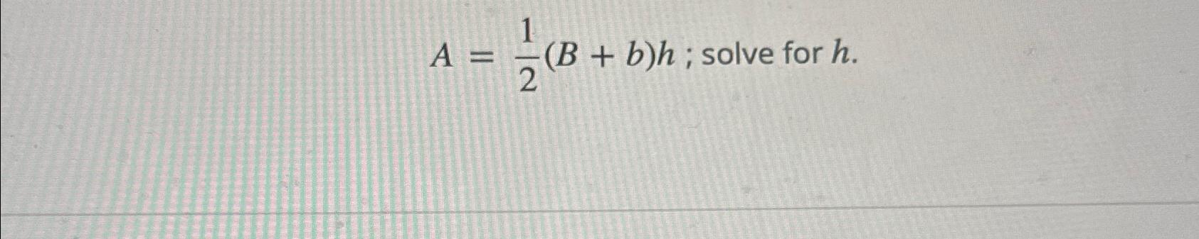 Solved A=12(B+b)h; solve for h | Chegg.com