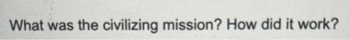 What was the civilizing mission? How did it work? | Chegg.com
