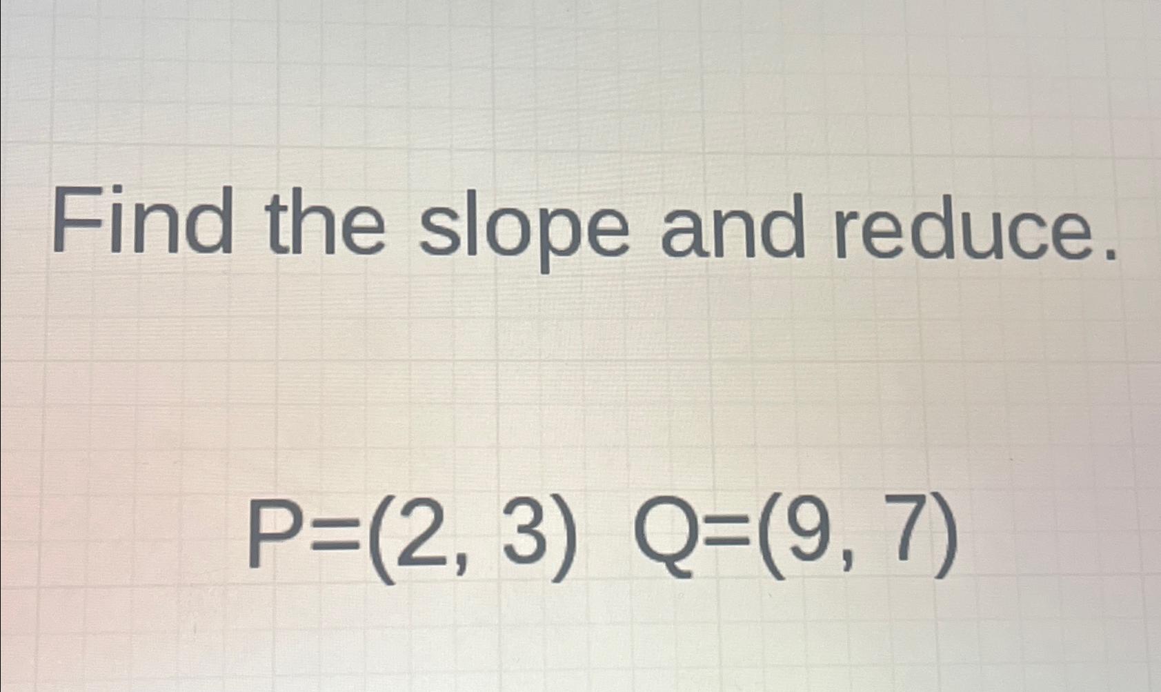 Solved Find the slope and reduce.P=(2,3),Q=(9,7) | Chegg.com