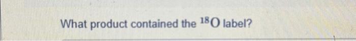 Solved What product contained the 18O label?18. What is the | Chegg.com