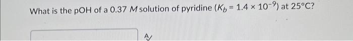 Solved What is the pOH of a 0.37 M solution of pyridine (Kb | Chegg.com