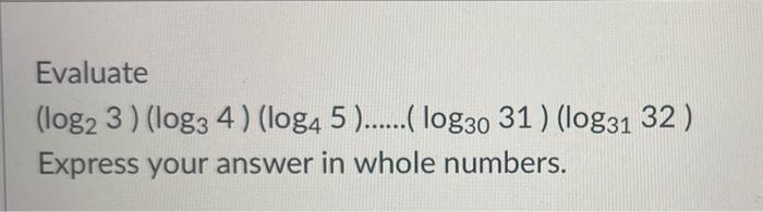 Solved Evaluate (log2 3) (log3 4) (log4 5 )......( log30 31 | Chegg.com