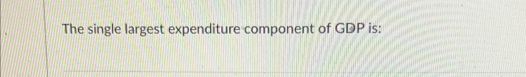 Solved The single largest expenditure component of GDP is: | Chegg.com