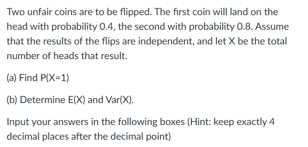 Solved Two unfair coins are to be flipped. The first coin | Chegg.com