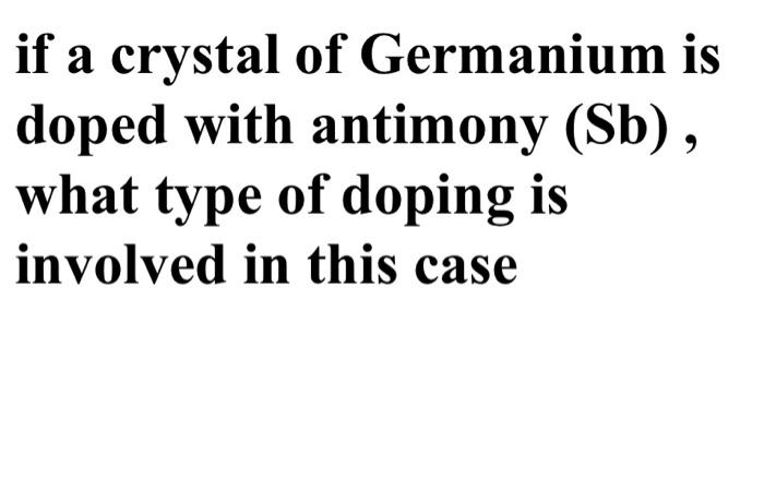 Solved if a crystal of Germanium is doped with antimony | Chegg.com