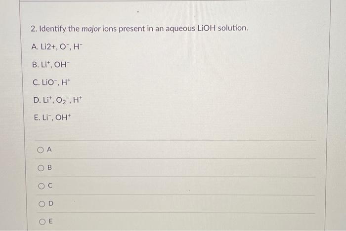 Solved 2. Identify the major ions present in an aqueous LiOH | Chegg.com