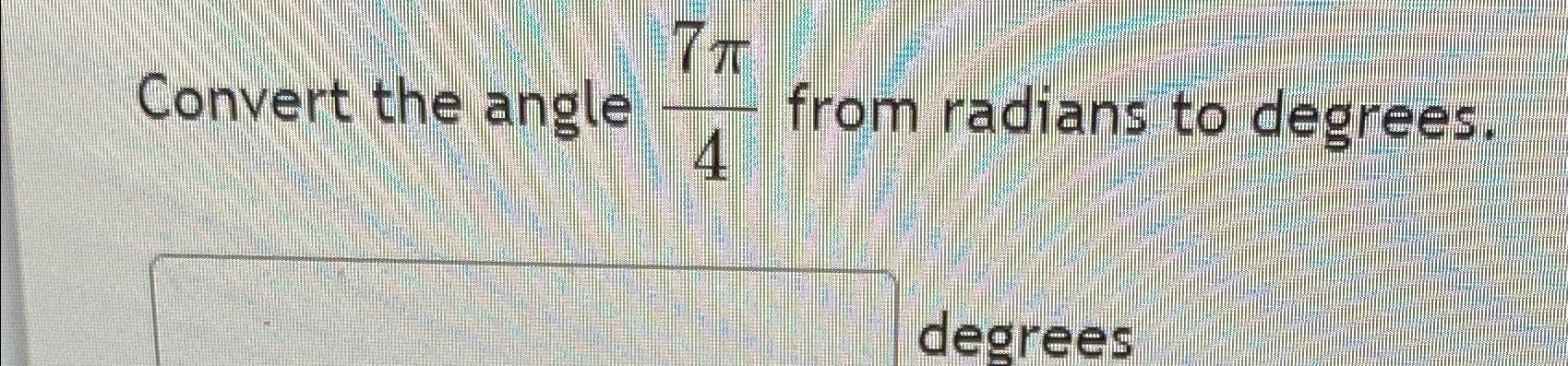 Solved Convert the angle 7π4 ﻿from radians to degrees. | Chegg.com