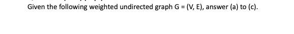 Solved Given the following weighted undirected graph G = (V, | Chegg.com