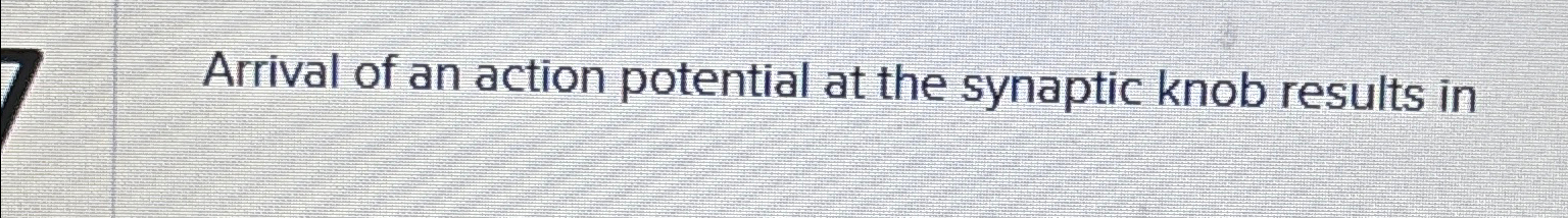 Solved Arrival of an action potential at the synaptic knob | Chegg.com