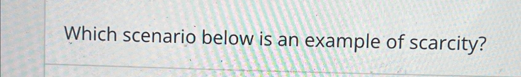 Solved Which scenario below is an example of scarcity? | Chegg.com