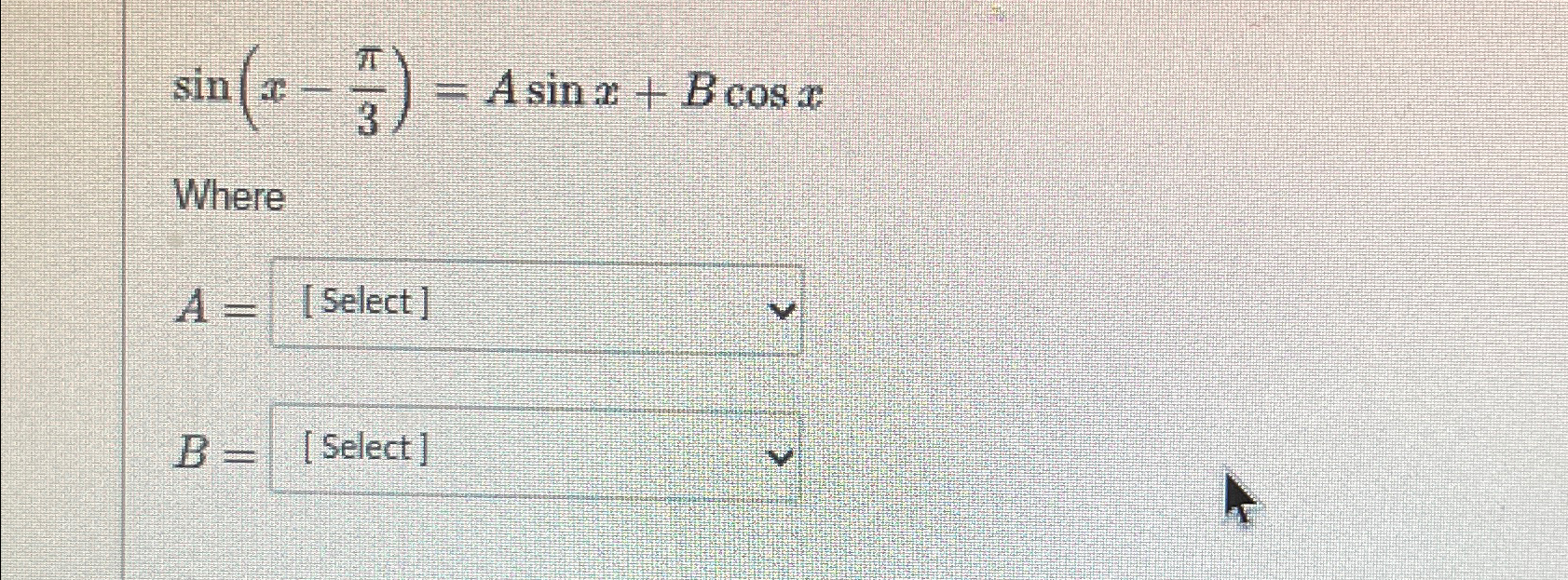Solved sin(x-π3)=Asinx+BcosxWhereA=[ ﻿Select ]B=[ ﻿Select ] | Chegg.com