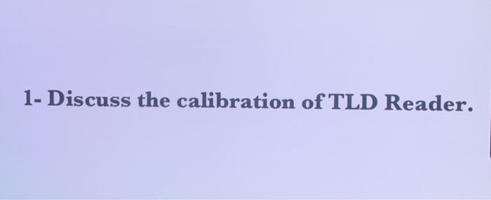 Solved 1- Discuss the calibration of TLD Reader. | Chegg.com