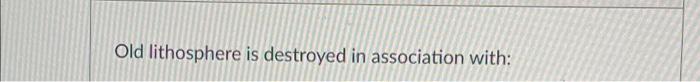 Solved Old lithosphere is destroyed in association with: | Chegg.com