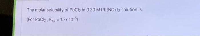 Solved The molar solubility of PbCl2 in 0.20 M Pb(NO3)2 | Chegg.com