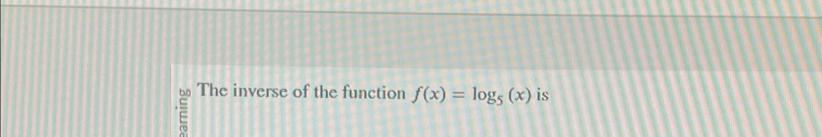 Solved The inverse of the function f(x)=log5(x) ﻿is | Chegg.com