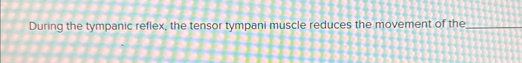 Solved During the tympanic reflex, the tensor tympani muscle | Chegg.com