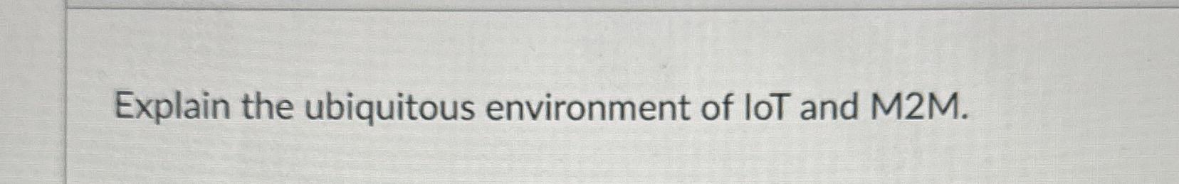 Solved Explain the ubiquitous environment of loT and M2M. | Chegg.com