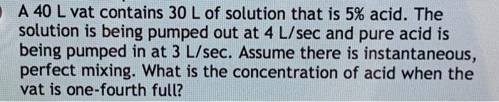 Solved A 40 L vat contains 30 L of solution that is 5% acid. | Chegg.com
