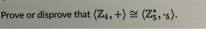 Solved Prove or disprove that Z4,+ ≅ Z5∗,⋅5 | Chegg.com