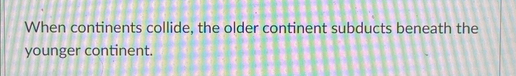 Solved When continents collide, the older continent subducts | Chegg.com