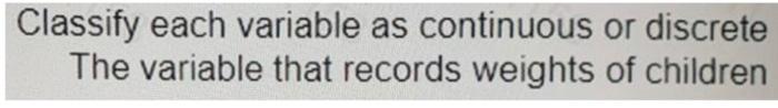 Solved Classify each variable as continuous or discrete The | Chegg.com