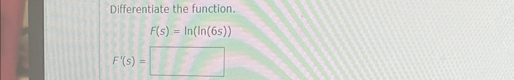 Solved Differentiate the function.F(s)=ln(ln(6s))F'(s)= | Chegg.com
