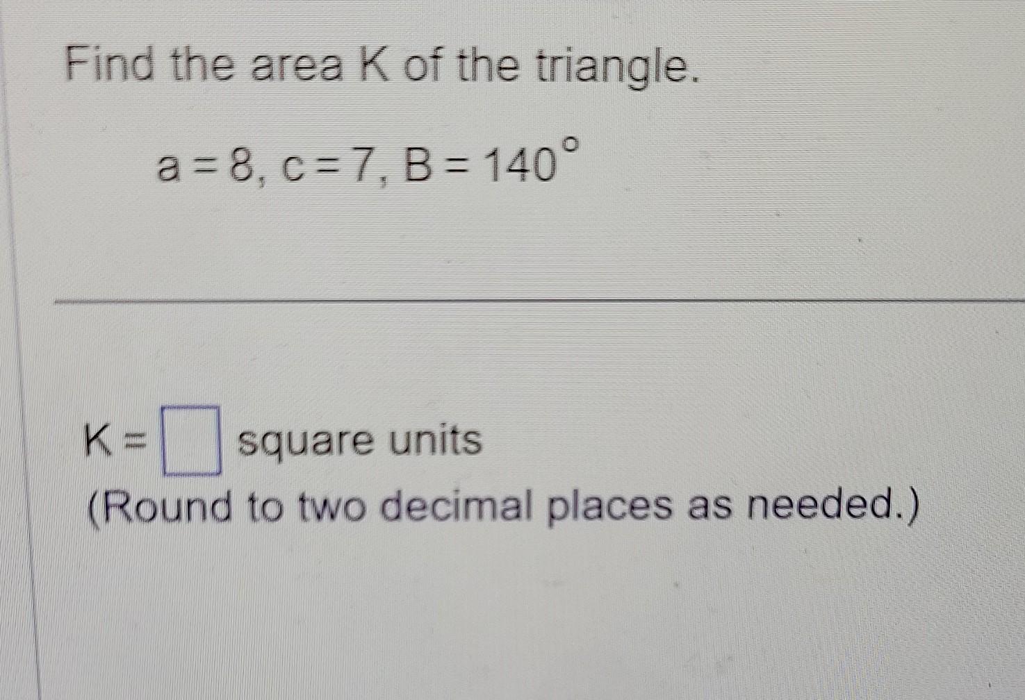 Solved Find the area K of the triangle. a=8,c=7,B=140∘ K= | Chegg.com