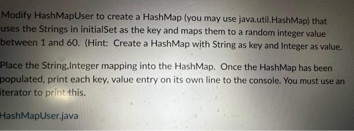 Solved Modify HashMapUser to create a HashMap (you may use | Chegg.com Solved Modify HashMapUser to create a HashMap (you may use | Chegg.com