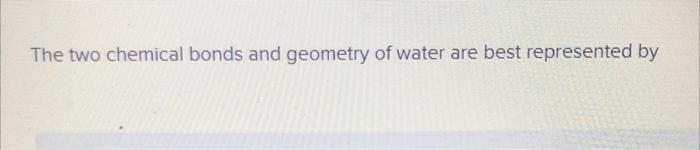 Solved The two chemical bonds and geometry of water are best | Chegg.com