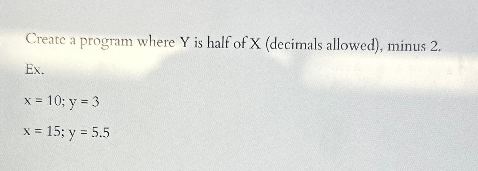 Solved Create a program where Y ﻿is half of x (decimals | Chegg.com