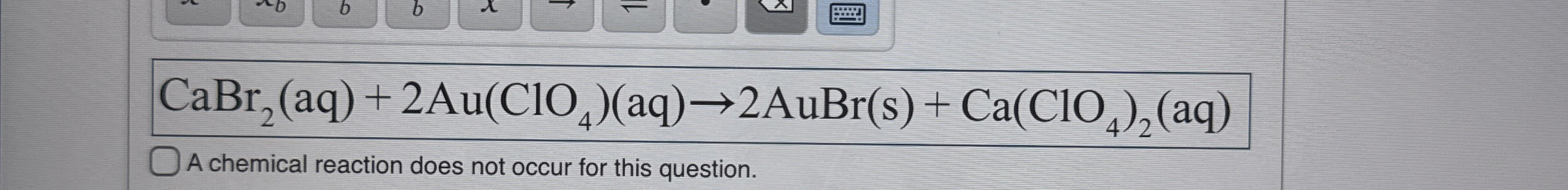 Solved CaBr2(aq)+2Au(ClO4)(aq)→2AuBr(s)+Ca(ClO4)2(aq)check | Chegg.com