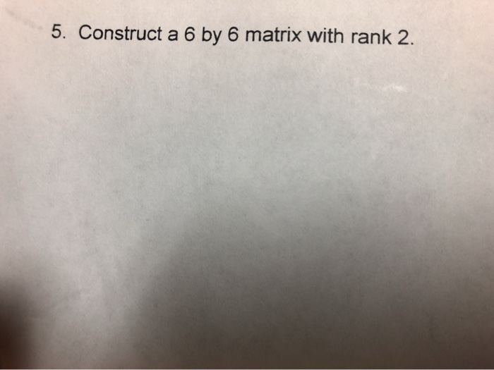 Solved 5. Construct a 6 by 6 matrix with rank 2 | Chegg.com