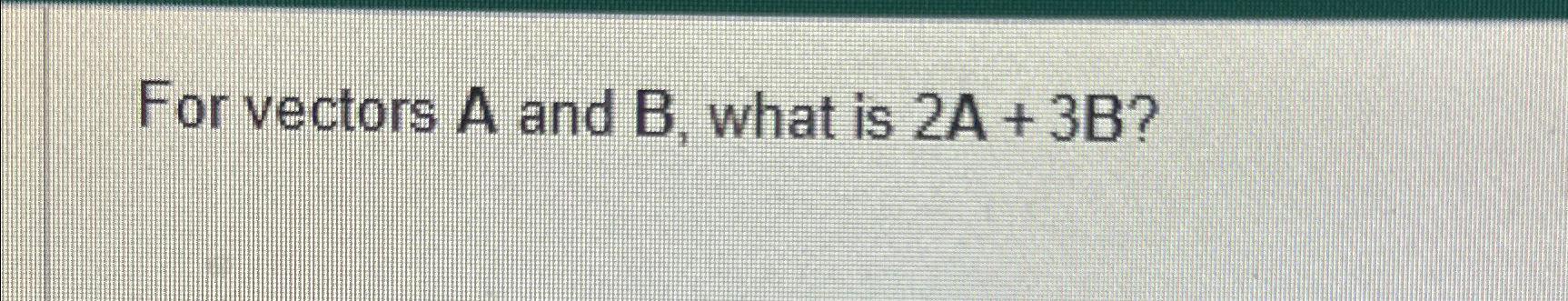 Solved For vectors A and B, ﻿what is 2A+3B ? | Chegg.com
