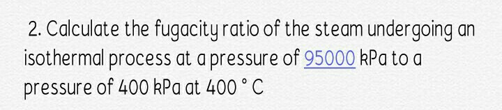 Solved 2. Calculate the fugacity ratio of the steam | Chegg.com