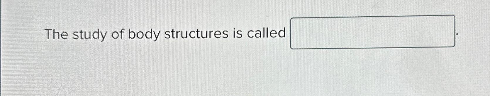 Solved The study of body structures is called | Chegg.com