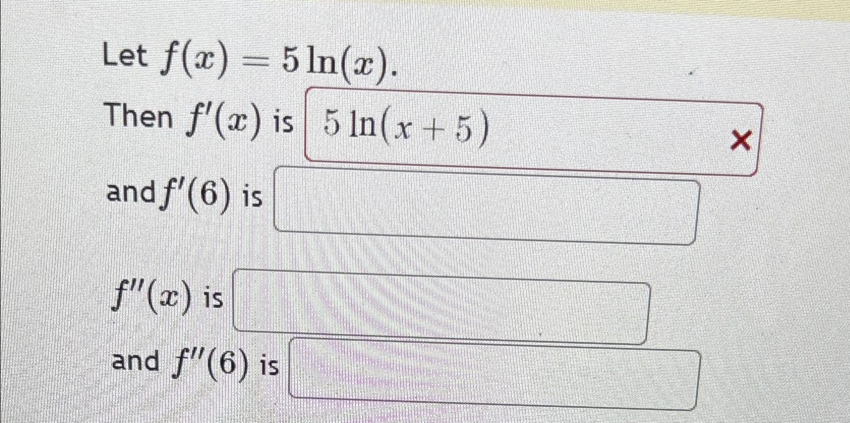 Solved Let f(x)=5ln(x).Then f'(x) ﻿is and f'(6) ﻿isf''(x) | Chegg.com