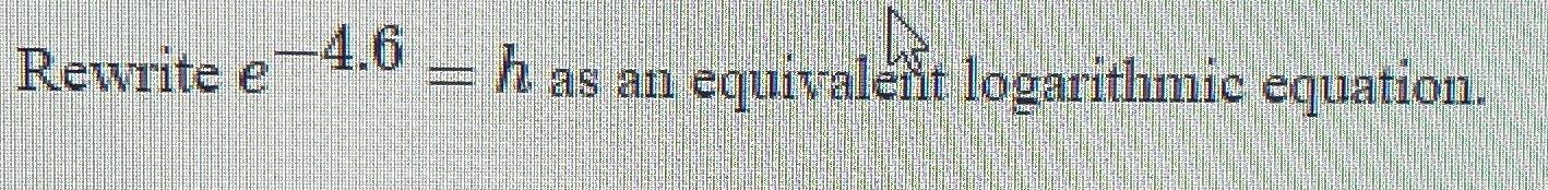 Solved Rewrite e-4.6=h ﻿as an equivalent logarithmic | Chegg.com