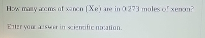 Solved How many atoms of xenon ( xe ﻿are in 0.273 ﻿moles of | Chegg.com