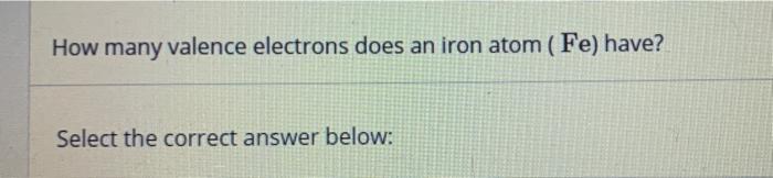 Solved How many valence electrons does an iron atom (Fe) | Chegg.com