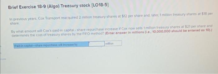 Solved Brief Exercise 18-9 (Algo) Treasury stock (LO18-5) In | Chegg.com Solved Brief Exercise 18-9 (Algo) Treasury stock (LO18-5) In | Chegg.com